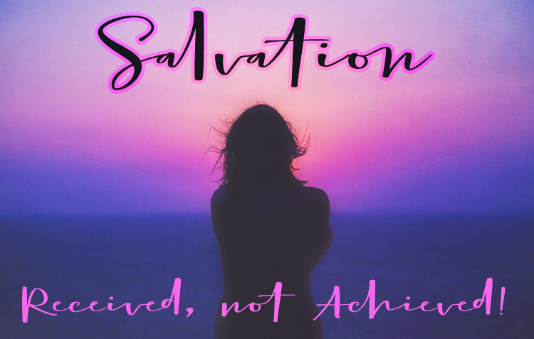 Salvation: Received, not Achieved!